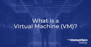 What is a Virtual Machine (VM)? | InMotion Hosting Blog