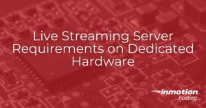 Live Streaming Server Requirements on Dedicated Hardware | InMotion Hosting