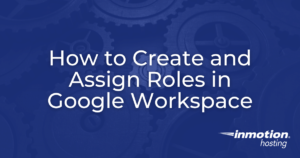 How to Create and Assign Roles in Google Workspace | InMotion Hosting