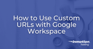 How to Use Custom URLs in Google Workspace | InMotion Hosting