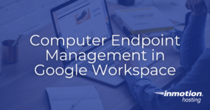 Google Workspace Computer Endpoint Management | InMotion Hosting